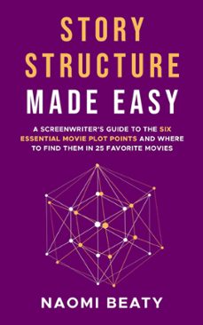 STORY STRUCTURE MADE EASY: A SCREENWRITER’S GUIDE TO THE SIX ESSENTIAL ...